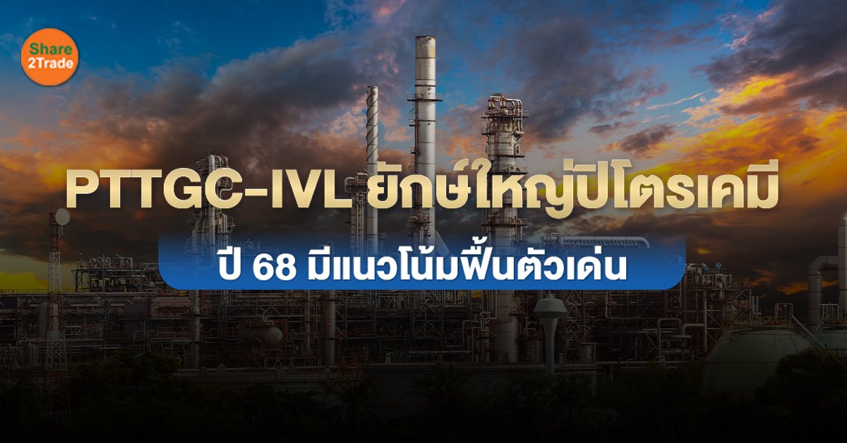 PTTGC-IVL ยักษ์ใหญ่ปิโตรเคมี ปี 68 มีแนวโน้มฟื้นตัวเด่น | Share2Trade